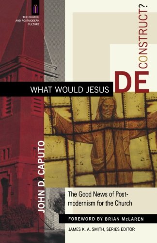 What Would Jesus Deconstruct?: The Good News of Postmodernism for the ...